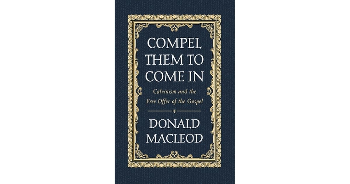 Compel Them to Come in: Calvinism and the Free Offer of the Gospel by ...