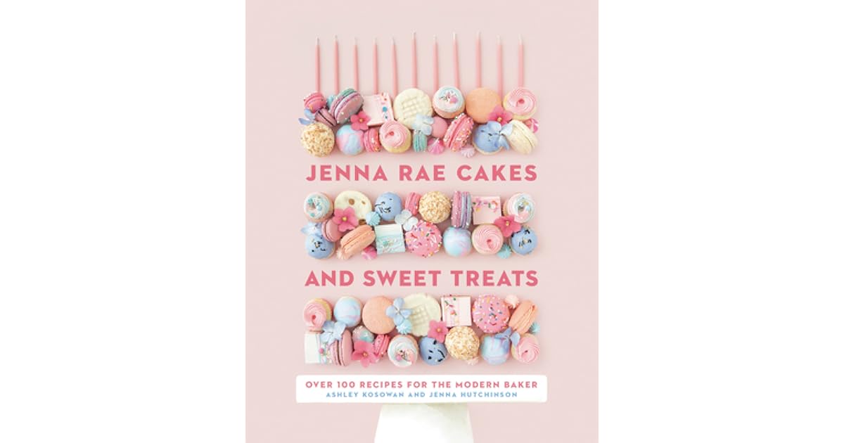 Jenna Rae Cakes and Sweet Treats: Over 100 Recipes for the Modern Baker ...