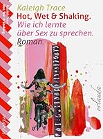 Hot, Wet, and Shaking: How I Learned to Talk about Sex by Kaleigh Trace