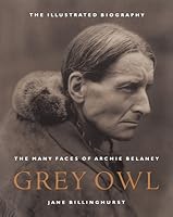 Grey Owl: The Many Faces of Archie Belaney by Jane Billinghurst