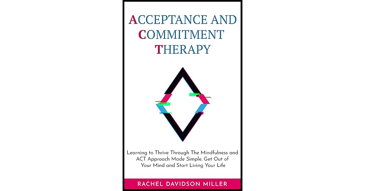 Acceptance and Commitment Therapy: Learning to Thrive Through The ...