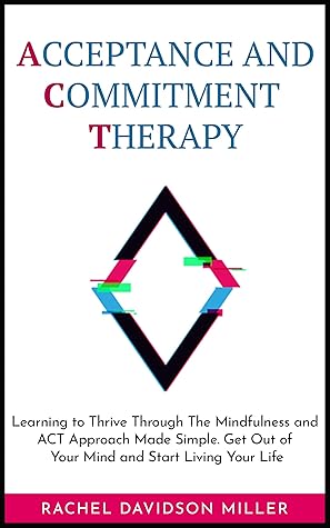 Acceptance and Commitment Therapy: Learning to Thrive Through The ...