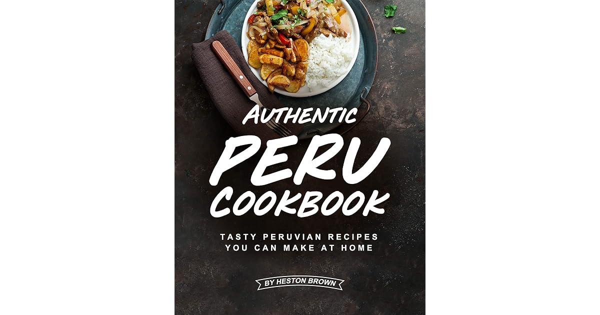 Authentic Peru Cookbook: Tasty Peruvian Recipes You Can Make at Home by ...