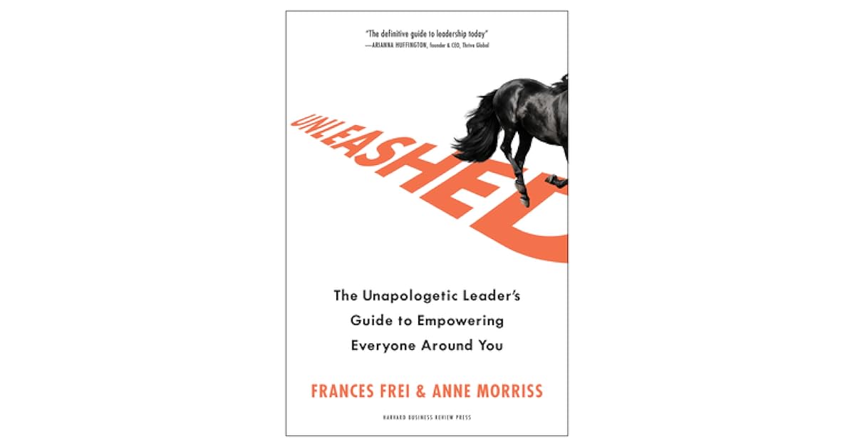 Unleashed: The Unapologetic Leader's Guide to Empowering Everyone Around You by Frances Frei