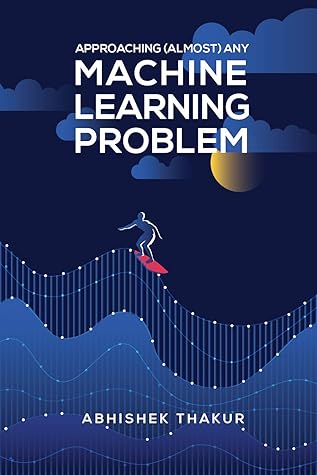 Approaching (Almost) Any Machine Learning Problem by Abhishek Thakur