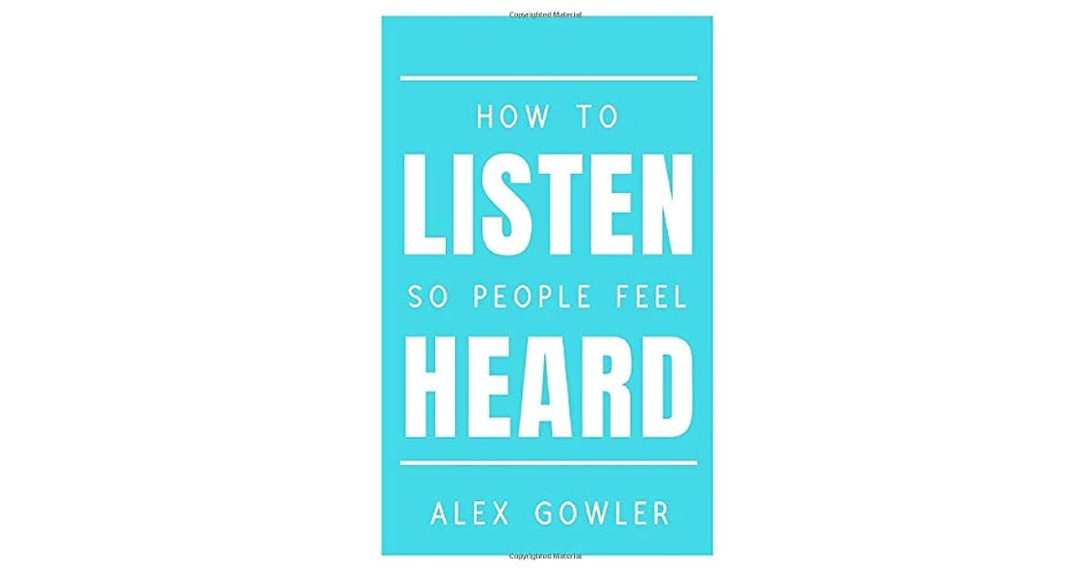 How to Listen So People Feel Heard by Alex Gowler