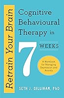 Retrain Your Brain: Cognitive Behavioral Therapy in 7 Weeks: A Workbook ...