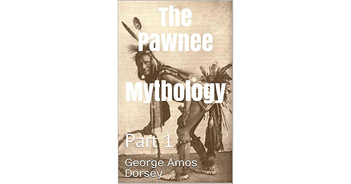 The Pawnee : Mythology: Part 1 By George Amos Dorsey by George Amos Dorsey