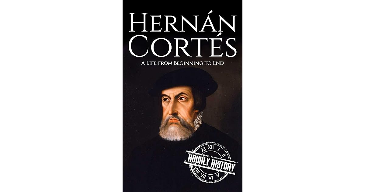 Hernan Cortes: A Life from Beginning to End by Hourly History
