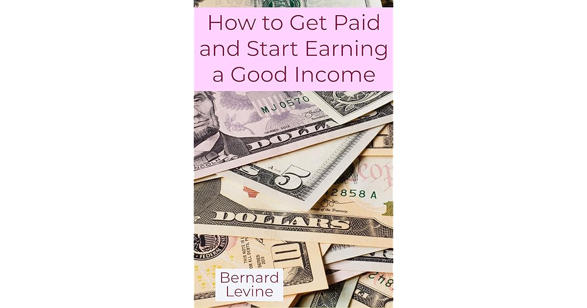 How to Get Paid and Start Earning a Good Income by Bernard Levine
