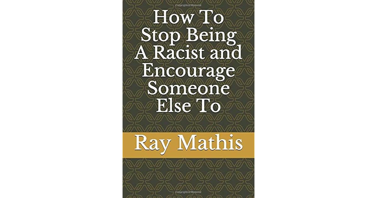 How To Stop Being A Racist and Encourage Someone Else To by Ray Mathis