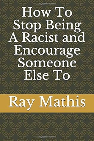 How To Stop Being A Racist and Encourage Someone Else To by Ray Mathis