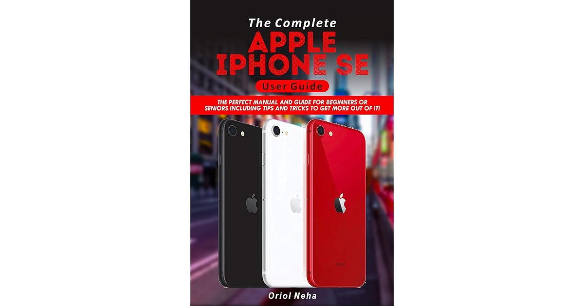 The Complete Apple IPhone SE User Guide The Perfect Manual And Guide