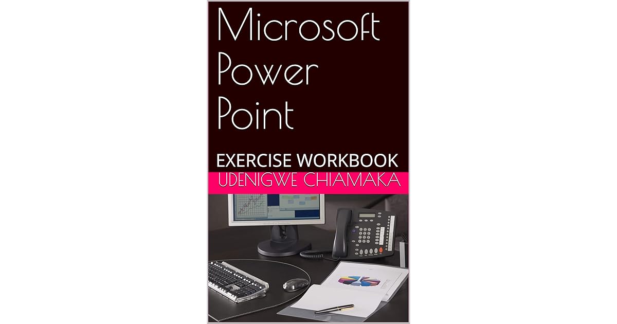 Microsoft Power Point: EXERCISE Workbook by UDENIGWE CHIAMAKA