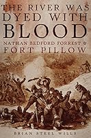 The River Was Dyed with Blood: Nathan Bedford Forrest and Fort Pillow ...