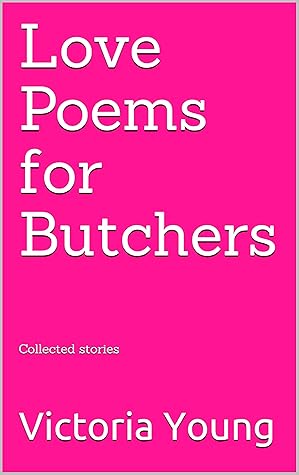 Love Poems for Butchers: Collected stories by Victoria Young