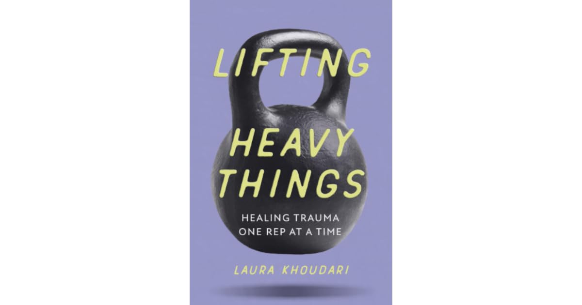 Lifting Heavy Things: Healing Trauma One Rep at a Time by Laura Khoudari