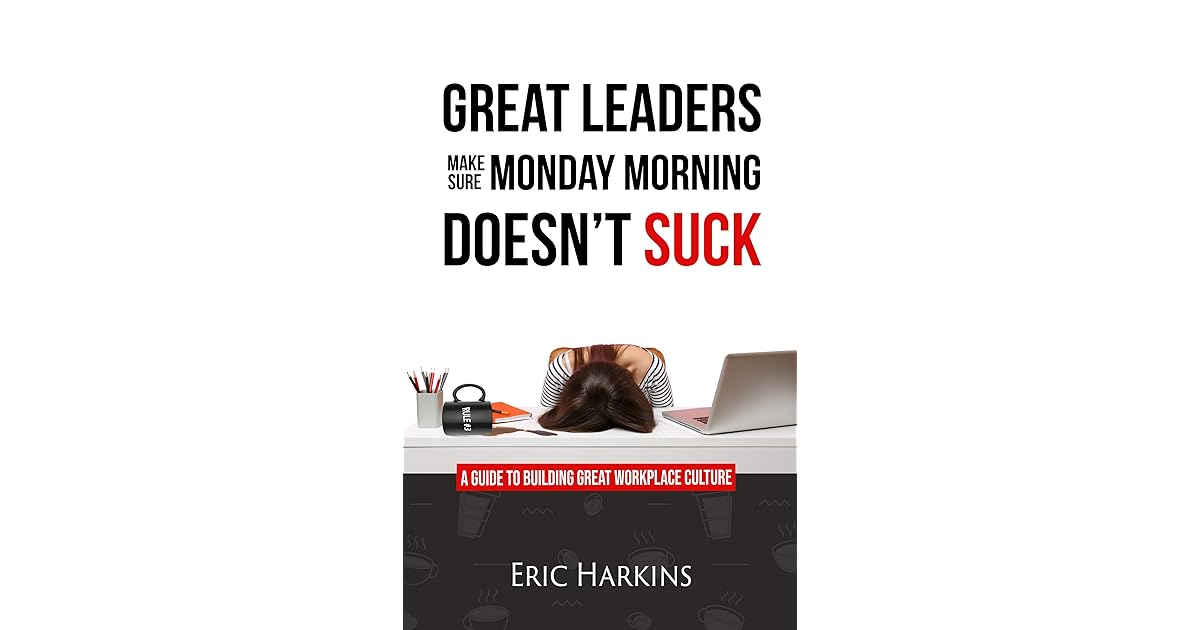 GREAT LEADERS MAKE SURE MONDAY MORNING DOESN'T SUCK: A guide to building great workplace culture ...