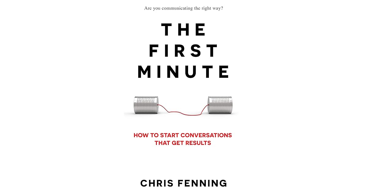 The First Minute: How to Start Conversations That Get Results by Chris ...