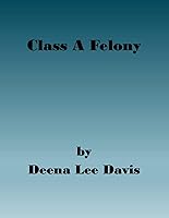 Class A Felony by Deena Lee Davis