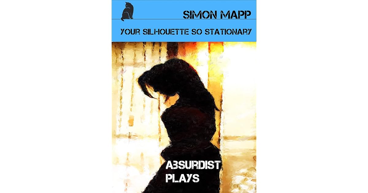 Your Silhouette So Stationary: absurdist plays by Simon Mapp