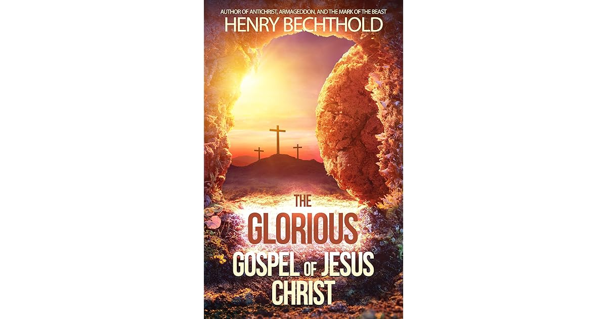 The Glorious Gospel of Jesus Christ by Henry Bechthold