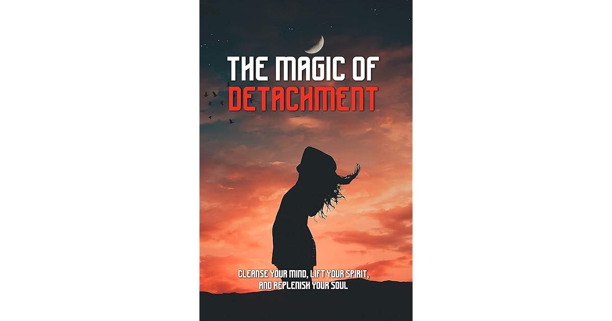 The Magic of Detachment: Cleanse Your Mind, Lift Your Spirit, and ...