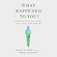 What Happened To You?: Conversations on Trauma, Resilience, and Healing ...