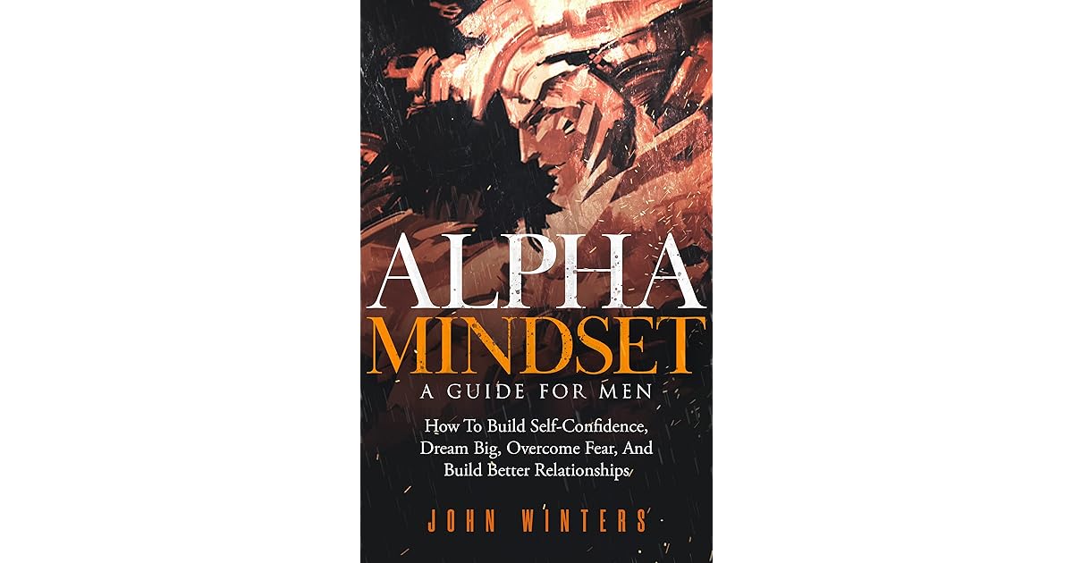 Alpha Mindset -A Guide For Men: How To Build Self-Confidence, Dream Big ...