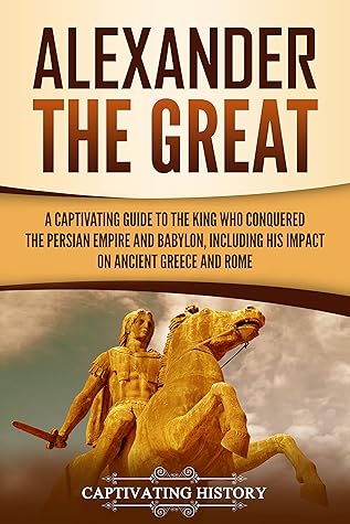 Alexander the Great: A Captivating Guide to the King Who Conquered the Persian Empire and ...