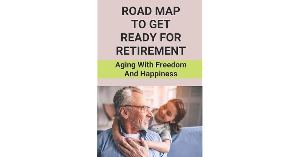 Road Map To Get Ready For Retirement: Aging With Freedom And Happiness ...