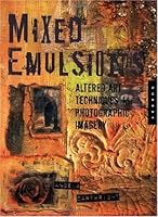 Mixed Emulsions: Altered Art Techniques for Photographic Imagery by ...