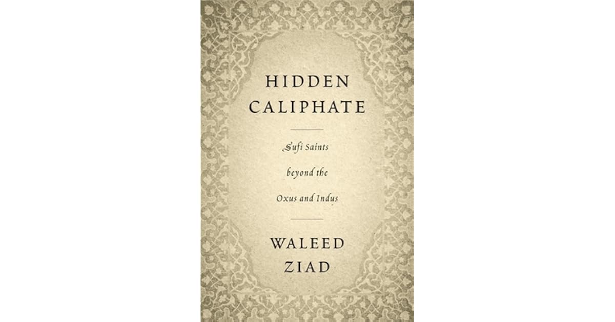 Hidden Caliphate: Sufi Saints Beyond the Oxus and Indus by Waleed Ziad