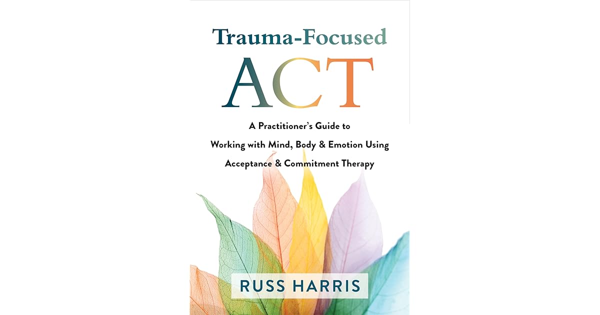 Trauma-Focused ACT: A Practitioner’s Guide to Working with Mind, Body ...