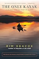 The Only Kayak: A Journey into the Heart of Alaska by Kim Heacox