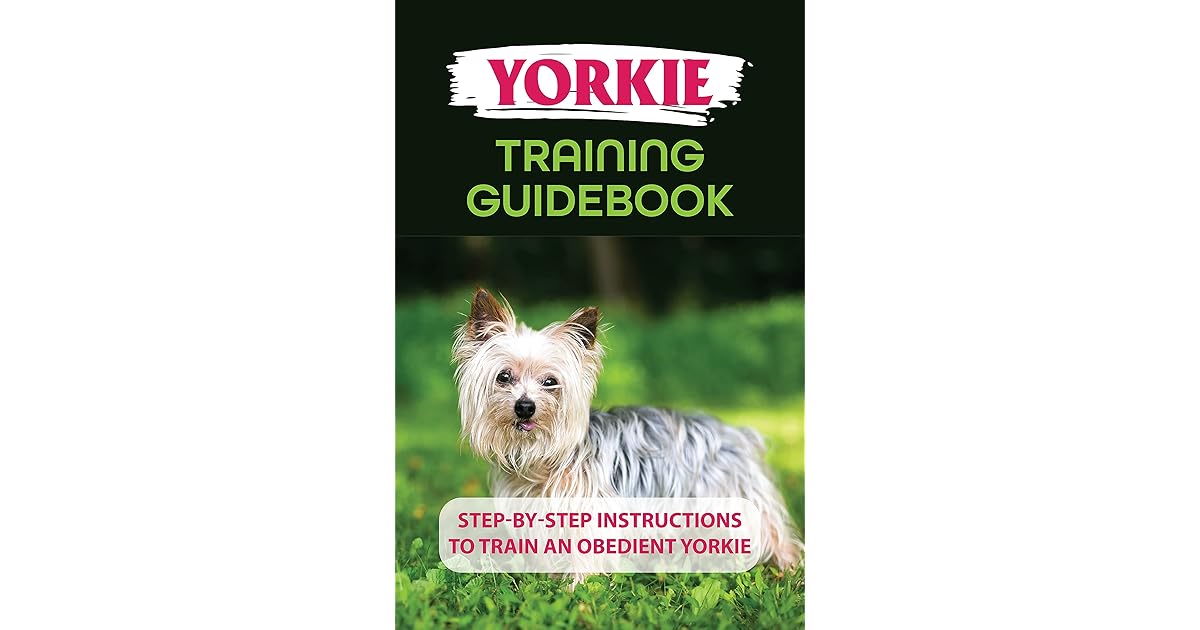 Yorkie Training Guidebook: Step-By-Step Instructions To Train An ...