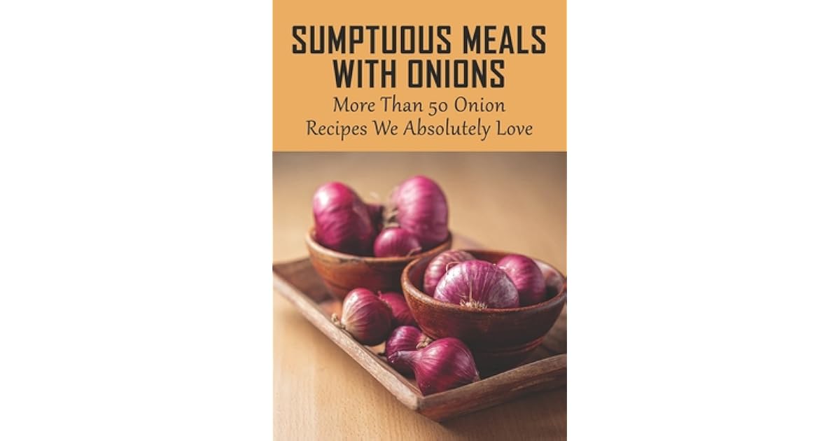 Sumptuous Meals With Onions: More Than 50 Onion Recipes We Absolutely ...