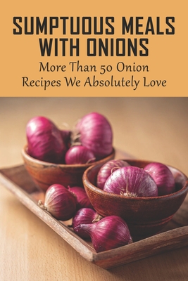 Sumptuous Meals With Onions: More Than 50 Onion Recipes We Absolutely ...