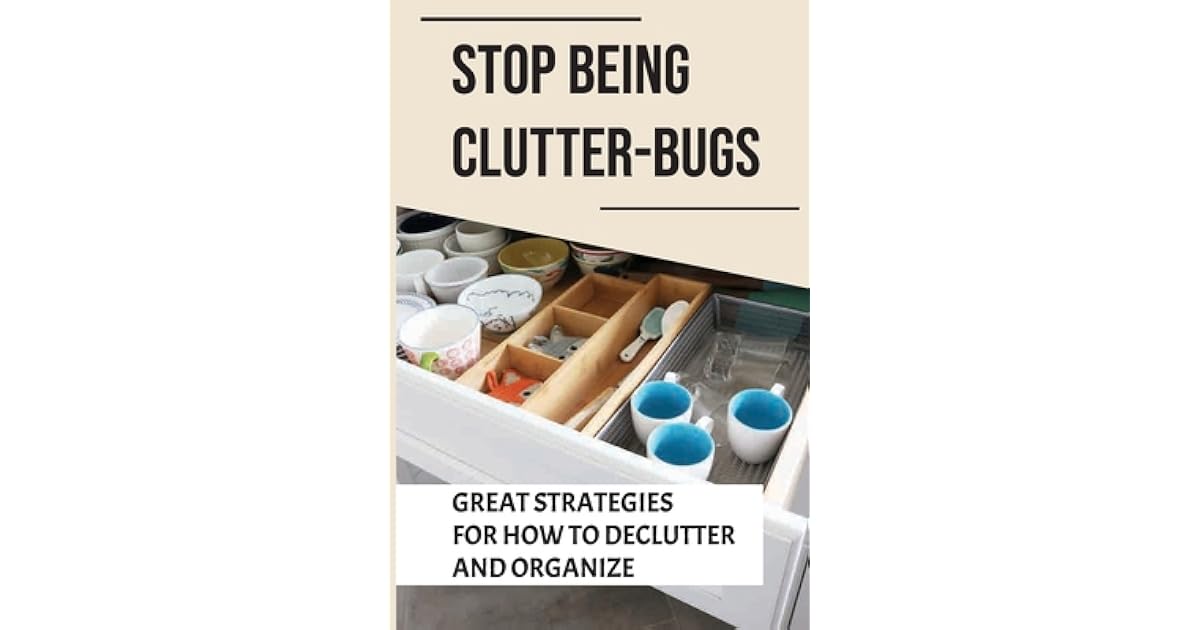 Stop Being Clutter-Bugs: Great Strategies For How To Declutter And ...