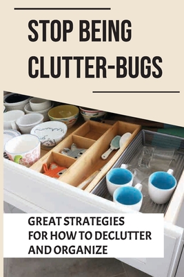 Stop Being Clutter-Bugs: Great Strategies For How To Declutter And Organize: How To Get Rid Of ...