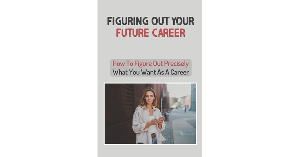 Figuring Out Your Future Career: How To Figure Out Precisely What You ...