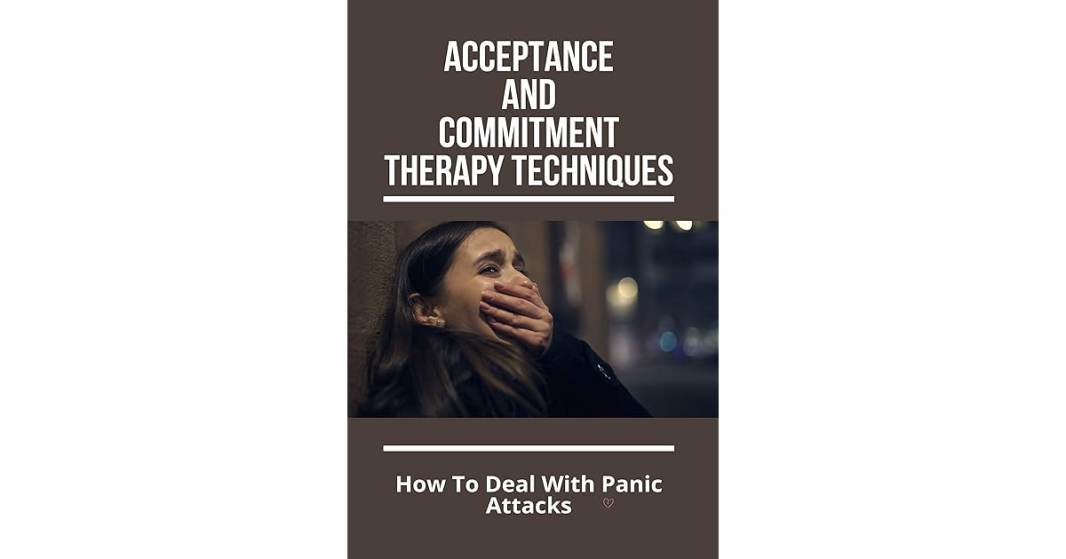 Acceptance And Commitment Therapy Techniques: How To Deal With Panic ...