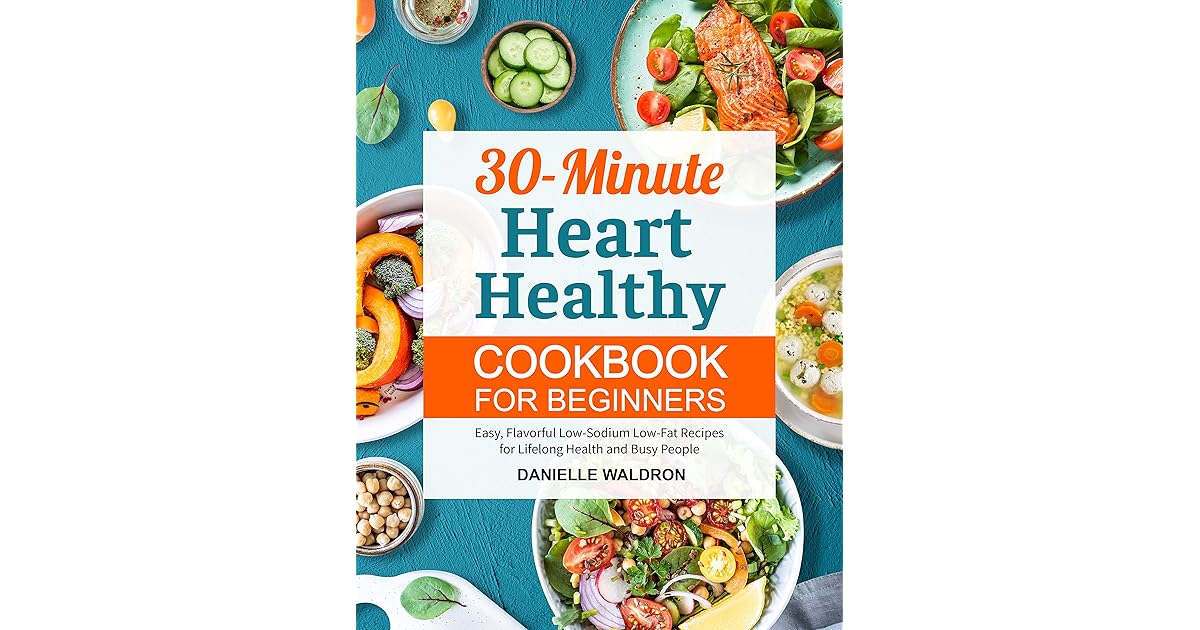 30-Minute Heart Healthy Cookbook for Beginners: Easy, Flavorful Low-Sodium Low-Fat Recipes for ...