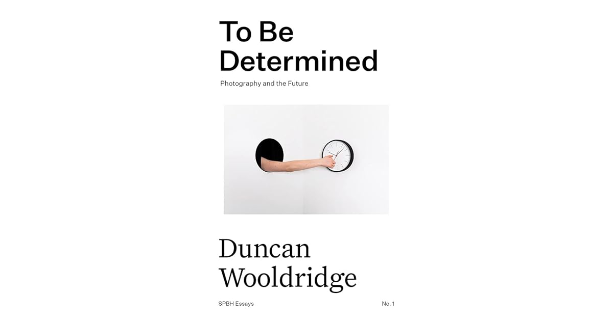 To Be Determined: Photography and the Future by Duncan Wooldridge
