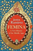 Femina: A New History of the Middle Ages, Through the Women Written Out ...