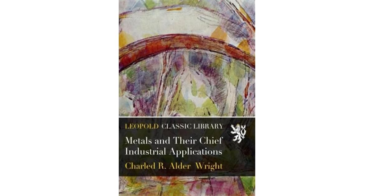 Metals and Their Chief Industrial Applications by Charled R. Alder Wright