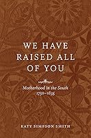 We Have Raised All of You: Motherhood in the South, 1750-1835 by Katy ...