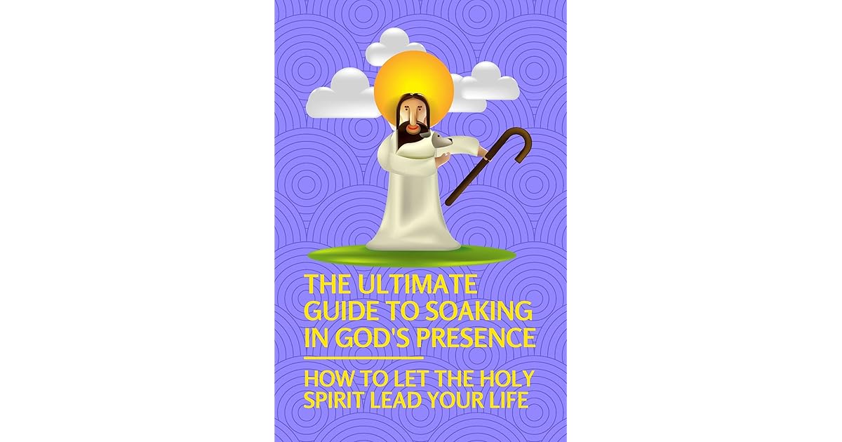 The Ultimate Guide To Soaking In God's Presence: How To Let The Holy ...