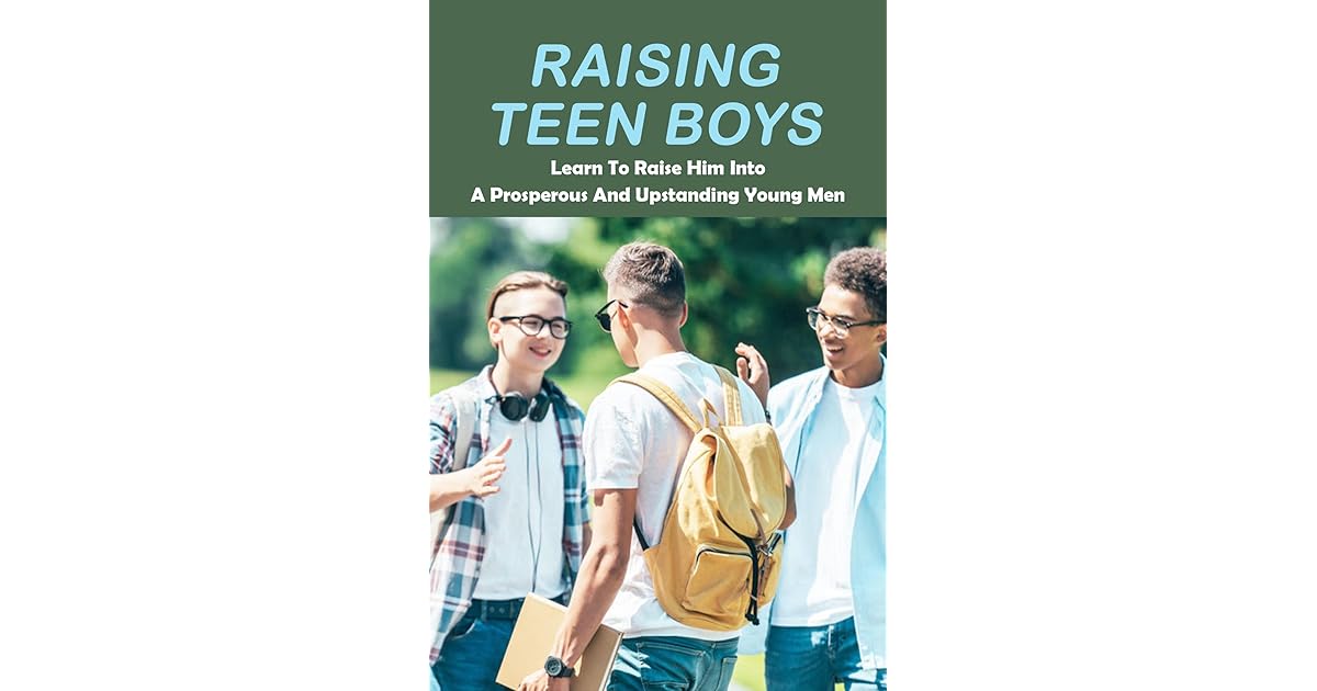 Raising Teen Boys: Learn To Raise Him Into A Prosperous And Upstanding ...