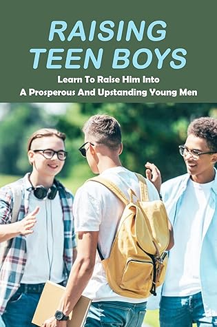 Raising Teen Boys: Learn To Raise Him Into A Prosperous And Upstanding ...